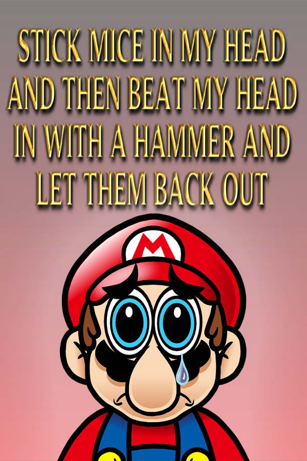 stick mice in my head and then beat my head in with a hammer and let ...